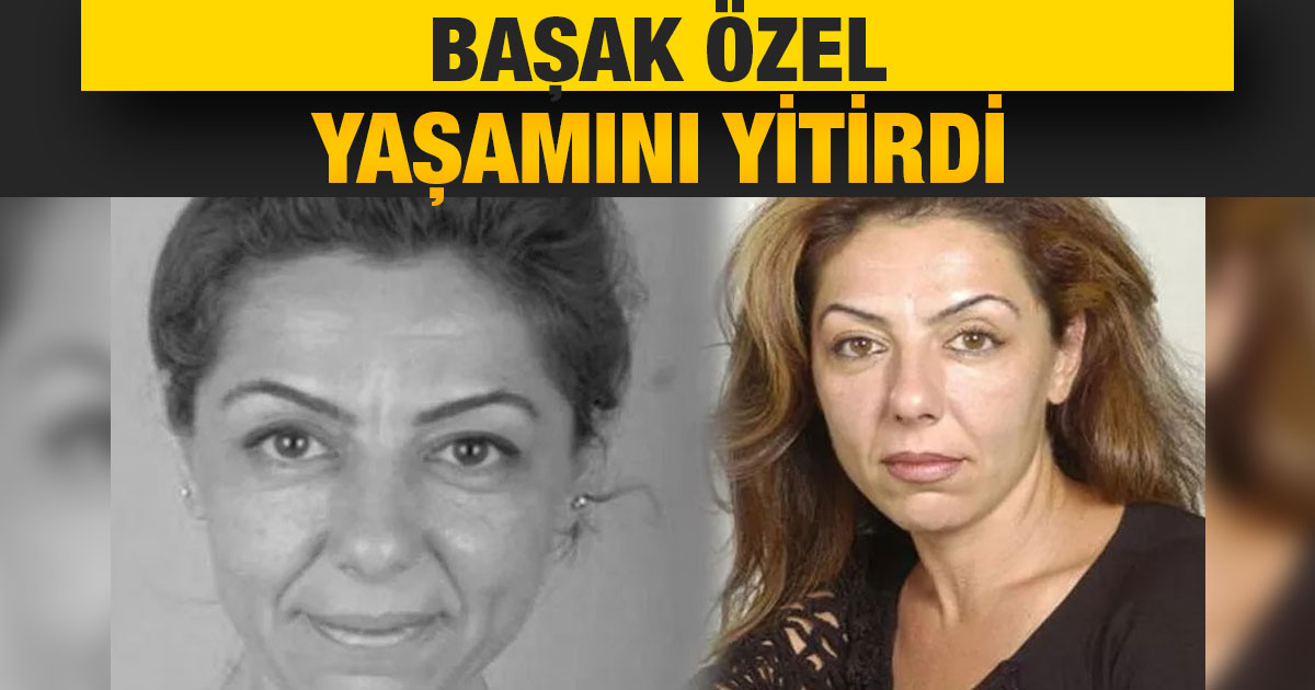Oyuncu Başak Özel hayatını kaybetti