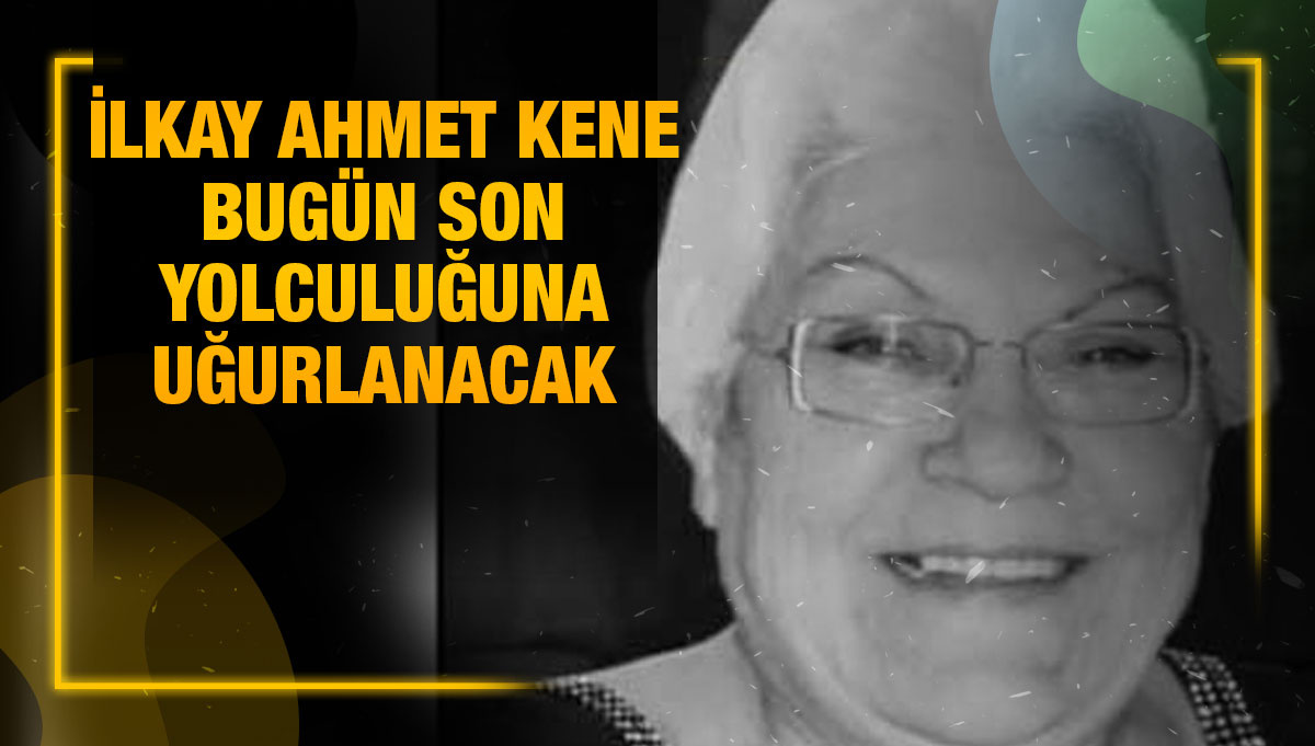 İlkay Ahmet Kene hayata gözlerini yumdu